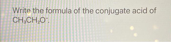 Solved Write the formula of the conjugate acid of CH3CH2O−. | Chegg.com