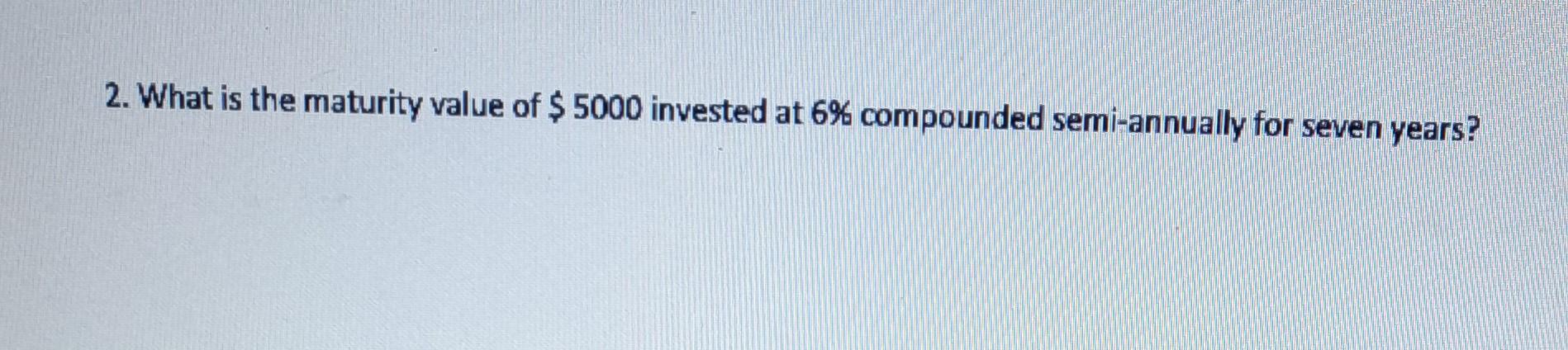 Solved 2. What is the maturity value of $5000 invested at 6% | Chegg.com