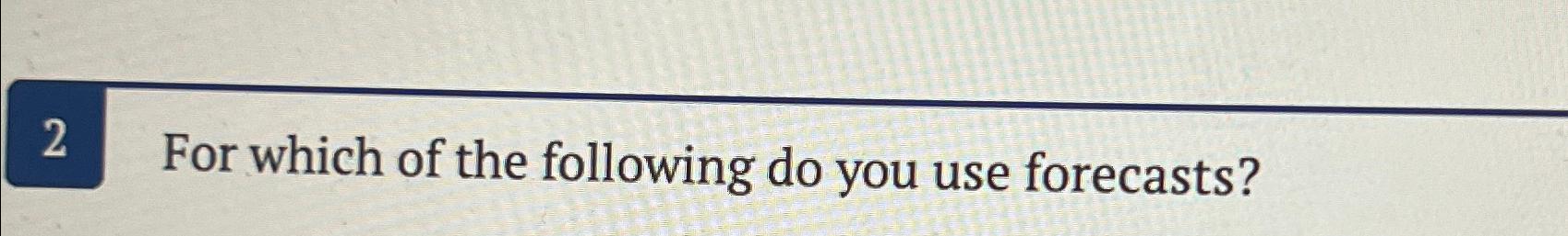Solved 2 ﻿For which of the following do you use forecasts? | Chegg.com