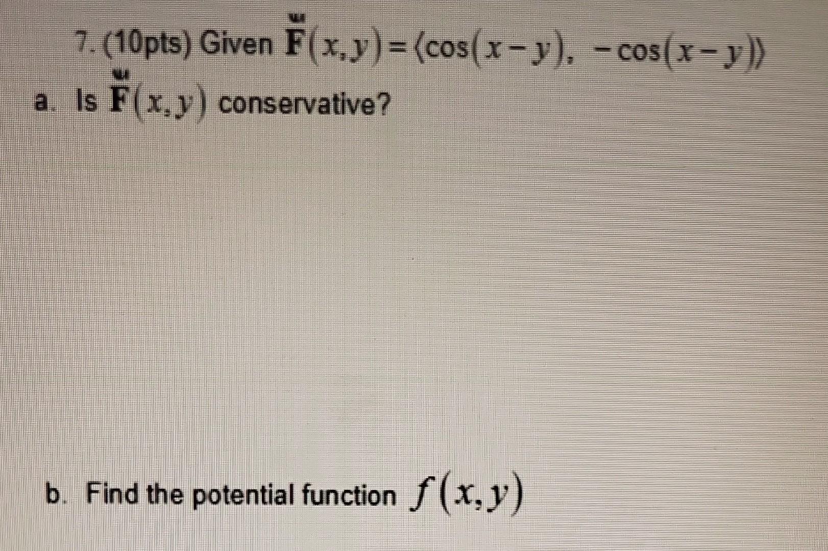 Solved 7. (10pts) Given F(x,y)= cos(x−y),−cos(x−y)) a. Is | Chegg.com