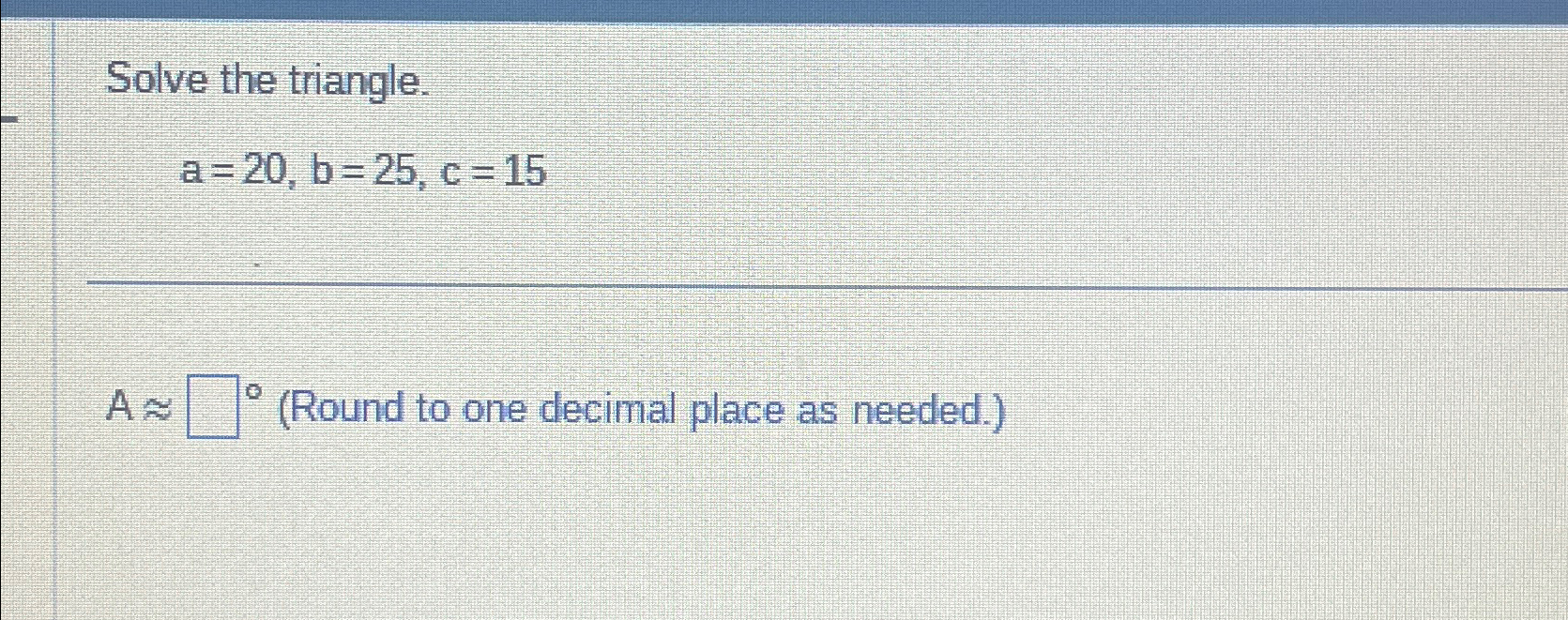 Solved Solve the triangle.a=20,b=25,c=15A~~, (Round to one | Chegg.com
