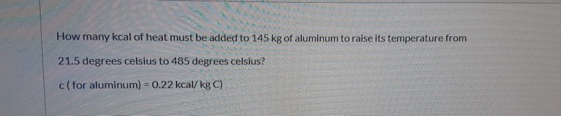 Solved How many kcal of heat must be added to 145 kg of | Chegg.com