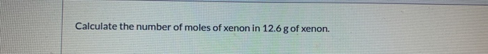 Solved Calculate the number of moles of xenon in 12.6 g of | Chegg.com