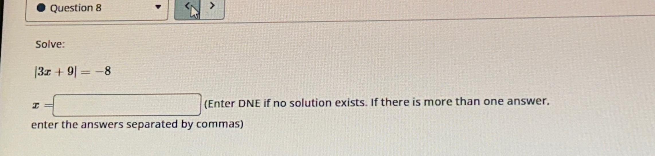 Solved Question 8Solve:|3x+9|=-8x= (Enter DNE if no solution | Chegg.com Solved Question 8Solve:|3x+9|=-8x= (Enter DNE if no solution | Chegg.com