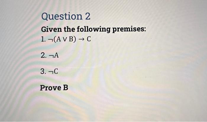 Solved Question 2 Given the following premises: 1. ¬(A V B) | Chegg.com