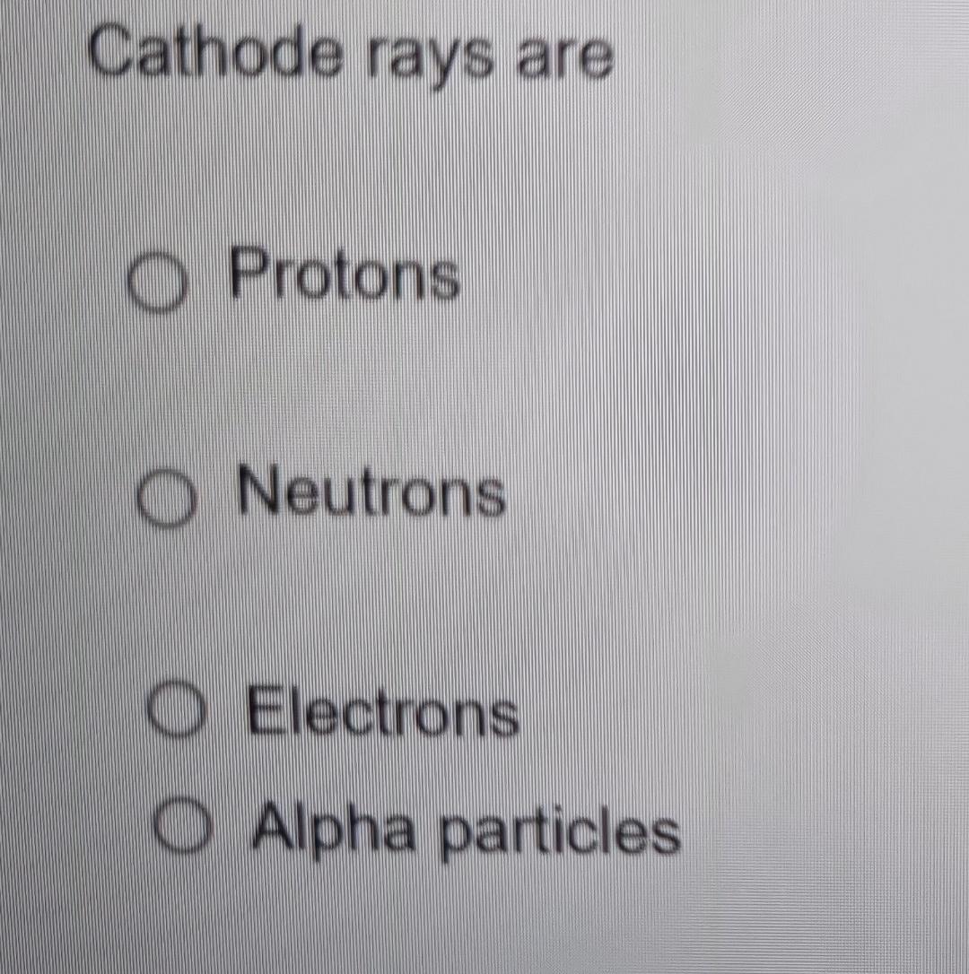 Solved Cathode rays are Protons Neutrons Electrons Alpha | Chegg.com