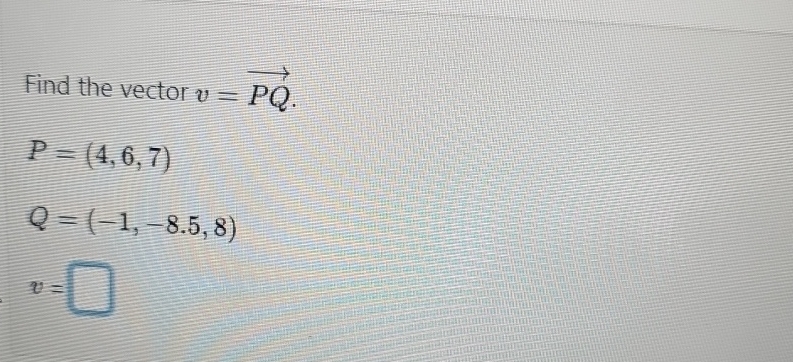 Solved Find the vector v=vec(PQ).P=(4,6,7)=(-1,-8.5,8)v= | Chegg.com