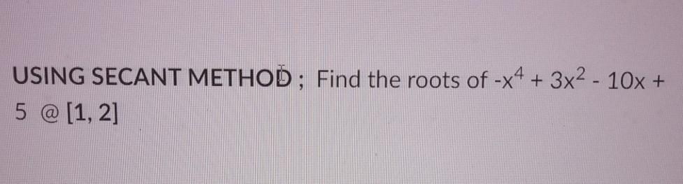 Solved USING SECANT METHOD; Find the roots of -x4 + 3x2 - | Chegg.com