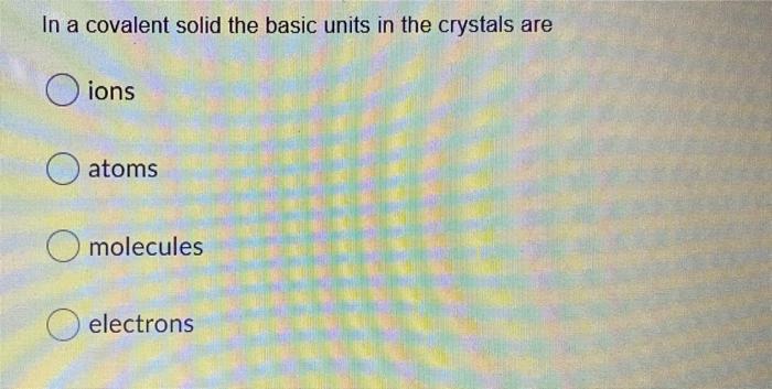 Solved in a covalent solid the basic units in the crystals | Chegg.com