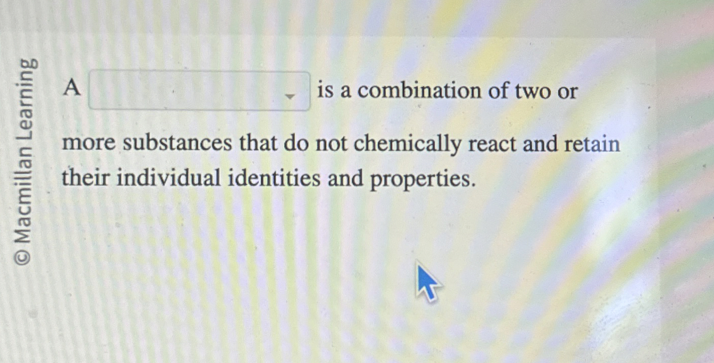 Solved Ais a combination of two ormore substances that do | Chegg.com