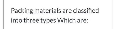 Solved Packing materials are classified into three types | Chegg.com