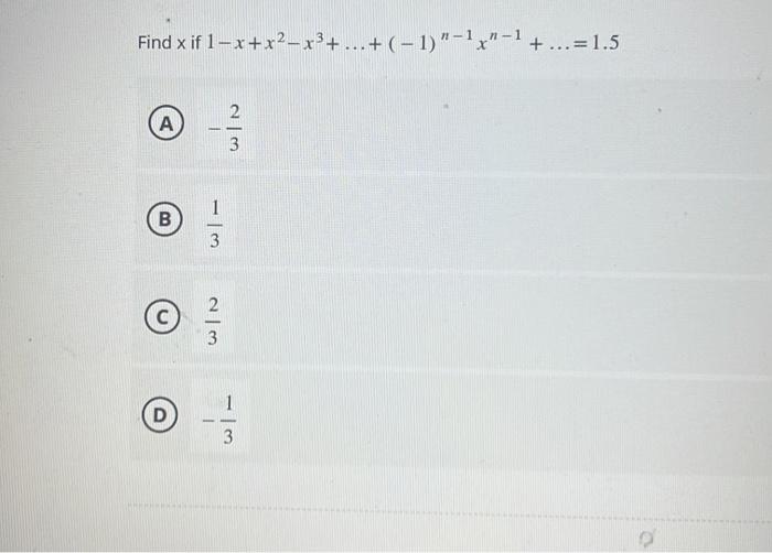 Solved Find x if 1−x+x2−x3+…+(−1)n−1xn−1+…=1.5 (A) −32 (B) | Chegg.com