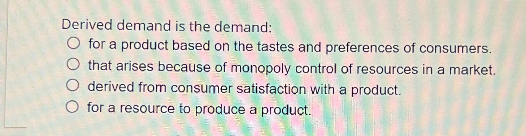 Solved Derived demand is the demand:for a product based on | Chegg.com