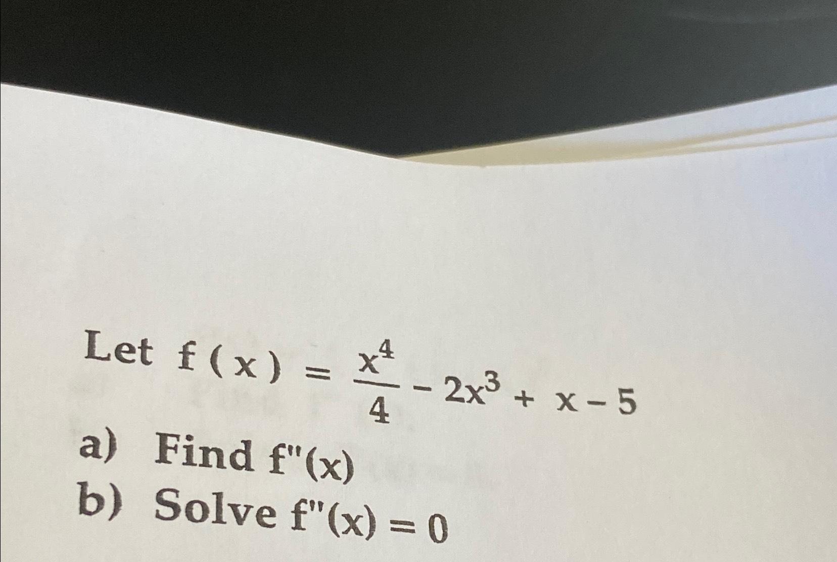 Solved Let f(x)=x44-2x3+x-5a) ﻿Find f''(x)b) ﻿Solve f''(x)=0 | Chegg.com