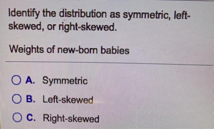 Solved Identify the distribution as symmetric, left- skewed, | Chegg.com