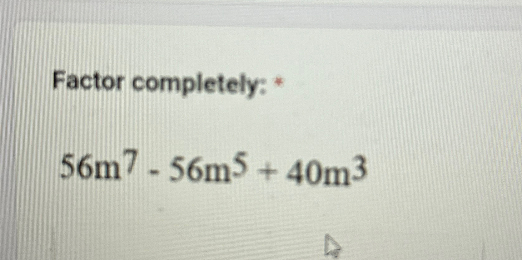 Solved Factor completely: *56m7-56m5+40m3 | Chegg.com