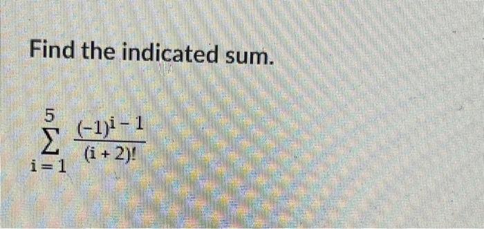 Solved Find the indicated sum. 5 (-1)i - 1 (i + 2)! 1 Find | Chegg.com