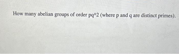 Solved How many abelian groups of order pq∧2 (where p and q | Chegg.com
