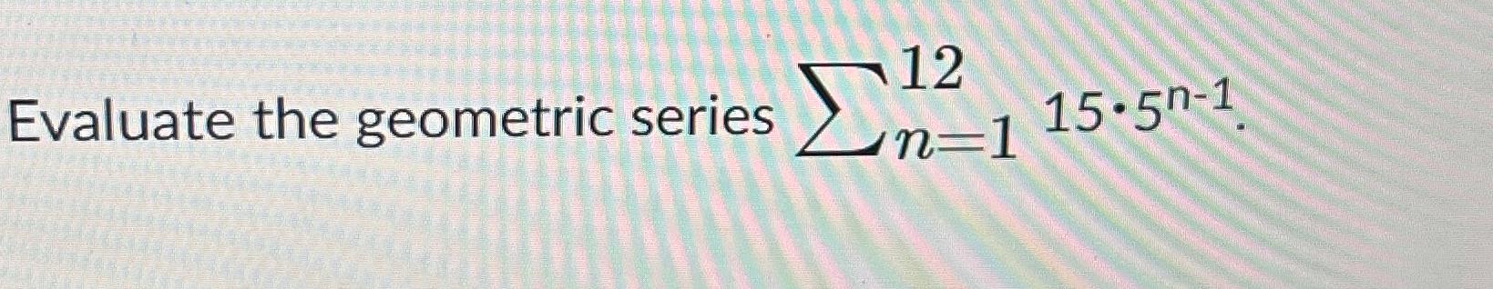 Solved Evaluate the geometric series ∑n=11215*5n-1 | Chegg.com
