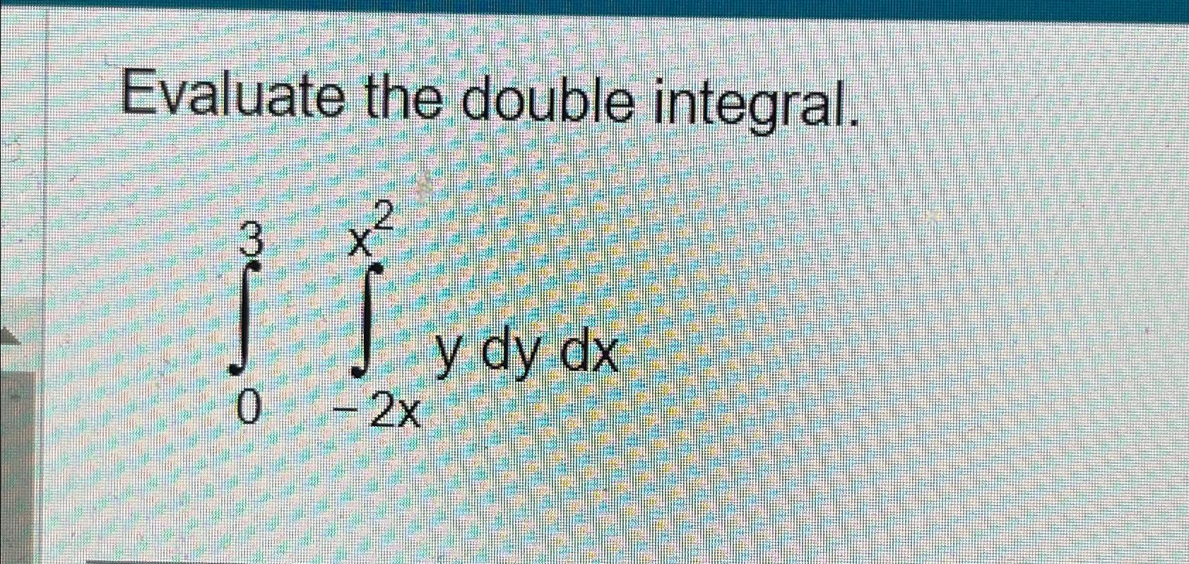Solved Evaluate the double integral.∫03∫-2xx2ydydx | Chegg.com
