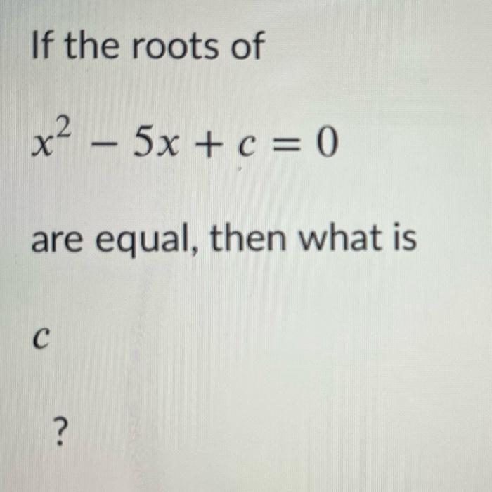 Solved If the roots of x? – 5x + c = 0 are equal, then what | Chegg.com