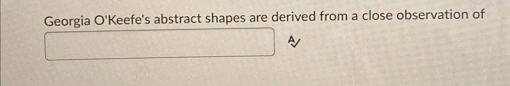 Georgia O'Keefe's abstract shapes are derived from a | Chegg.com