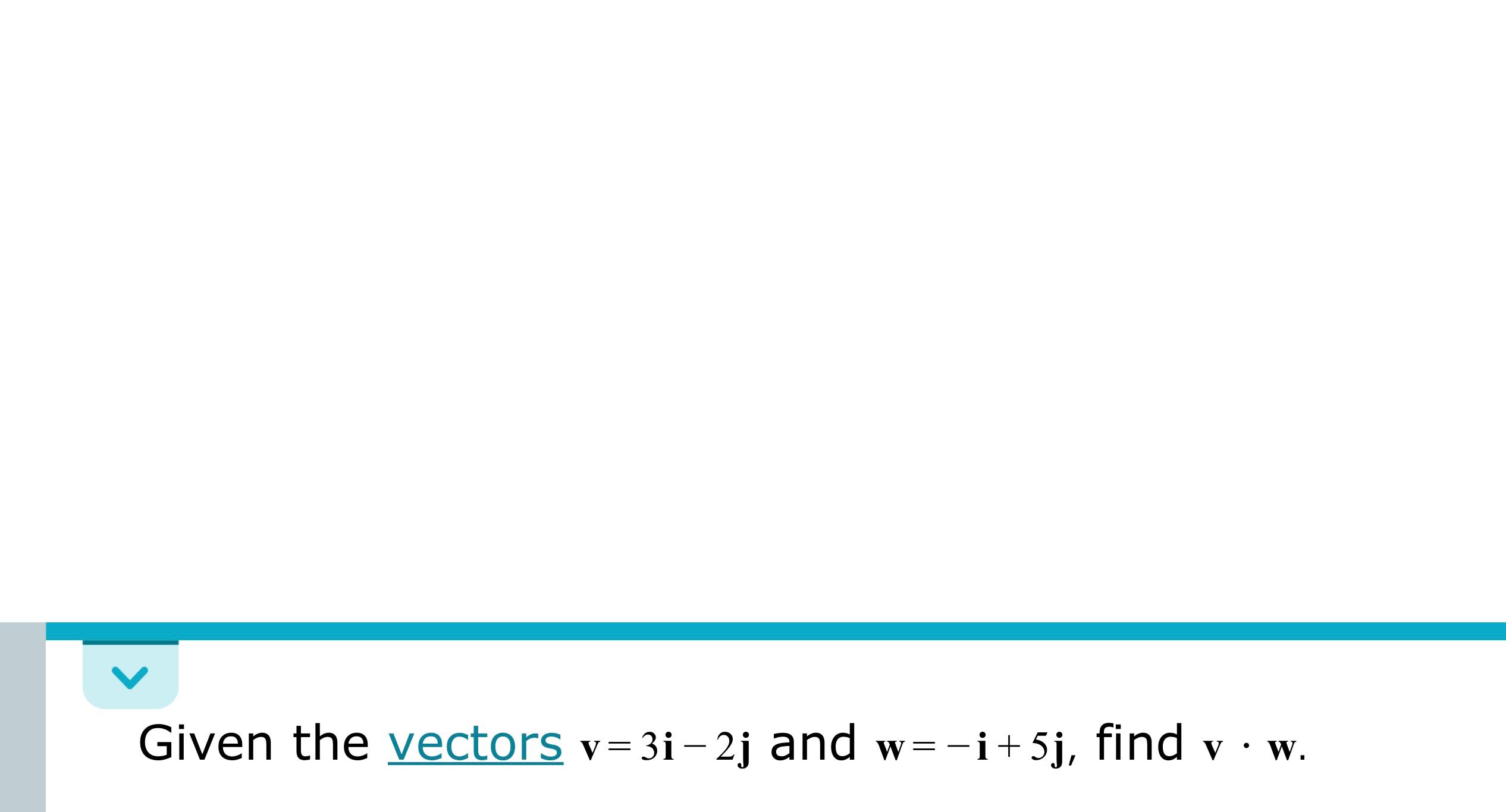 Solved Given the vectors v=3i-2j and w=-i+5j, find v*w. | Chegg.com Solved Given the vectors v=3i-2j and w=-i+5j, find v*w. | Chegg.com