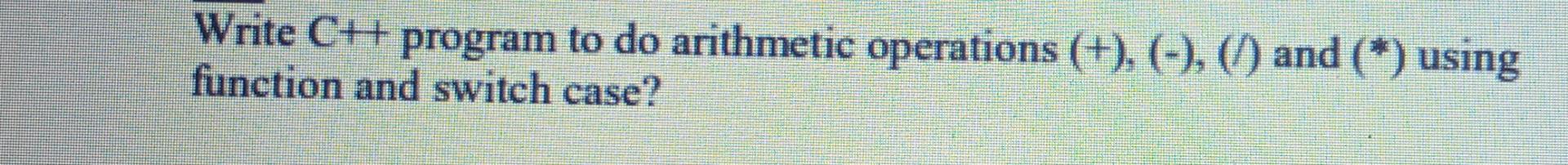 Solved Write C++ program to do arithmetic operations (+), | Chegg.com