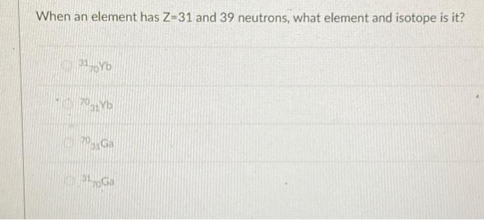 Solved When an element has Z=31 and 39 neutrons, what | Chegg.com