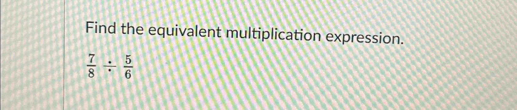 Solved Find the equivalent multiplication expression.78÷56 | Chegg.com