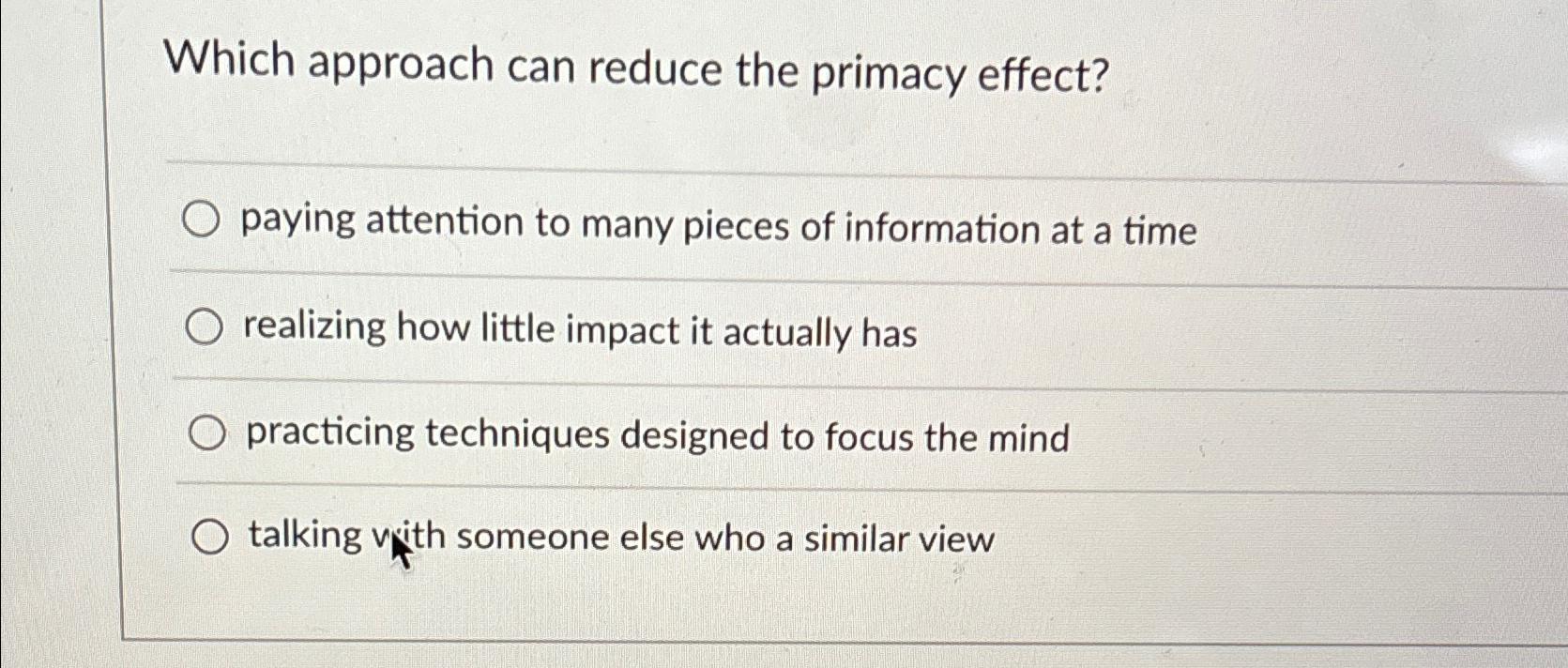Solved Which approach can reduce the primacy effect?paying | Chegg.com