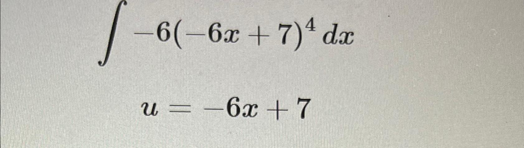 Solved ∫﻿﻿-6(-6x+7)4dxu=-6x+7 | Chegg.com
