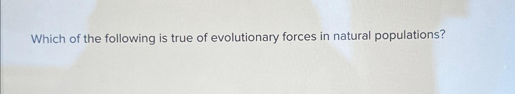 Solved Which of the following is true of evolutionary forces | Chegg.com