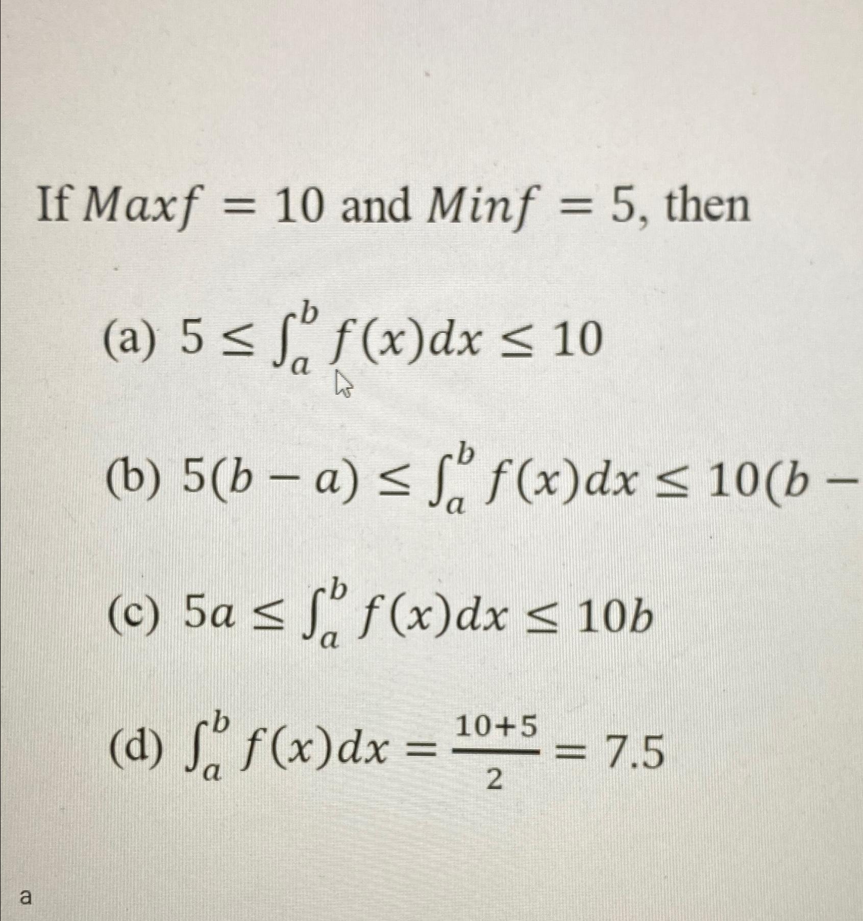Solved If Maxf=10 ﻿and Minf=5, ﻿then(a) 5≤∫abf(x)dx≤10(b) | Chegg.com