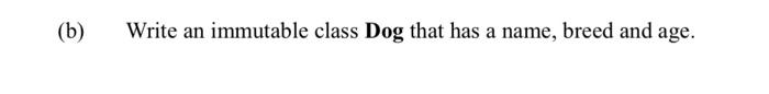Solved (b) Write an immutable class Dog that has a name, | Chegg.com