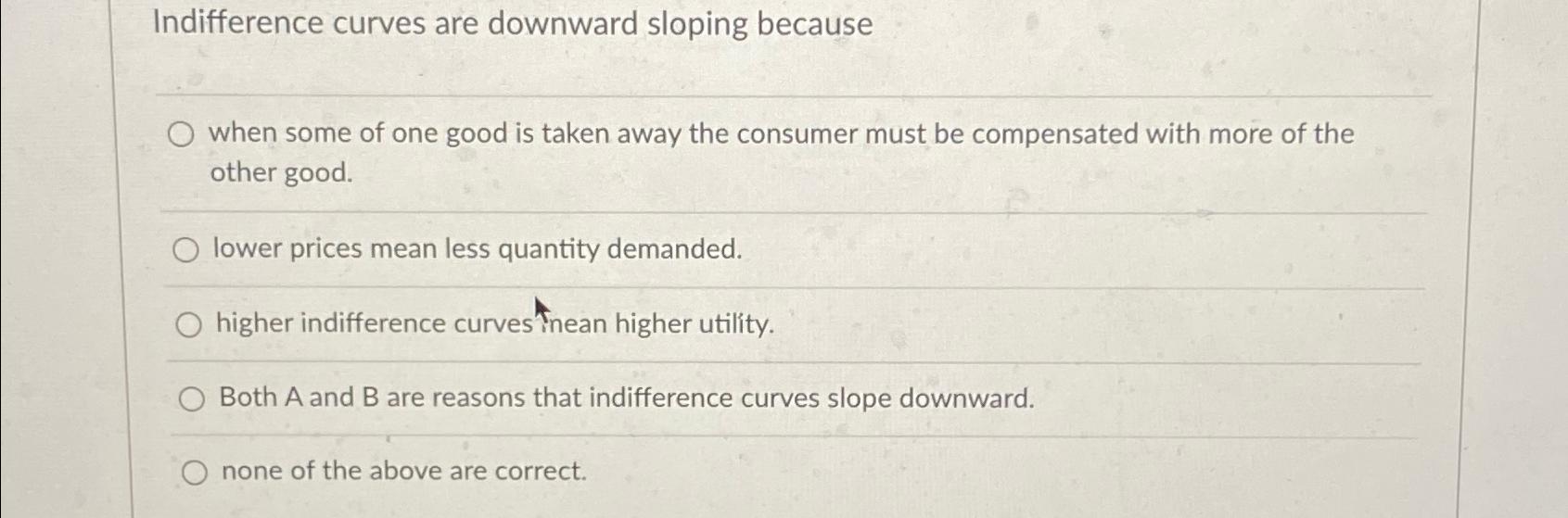Solved Indifference curves are downward sloping becausewhen | Chegg.com