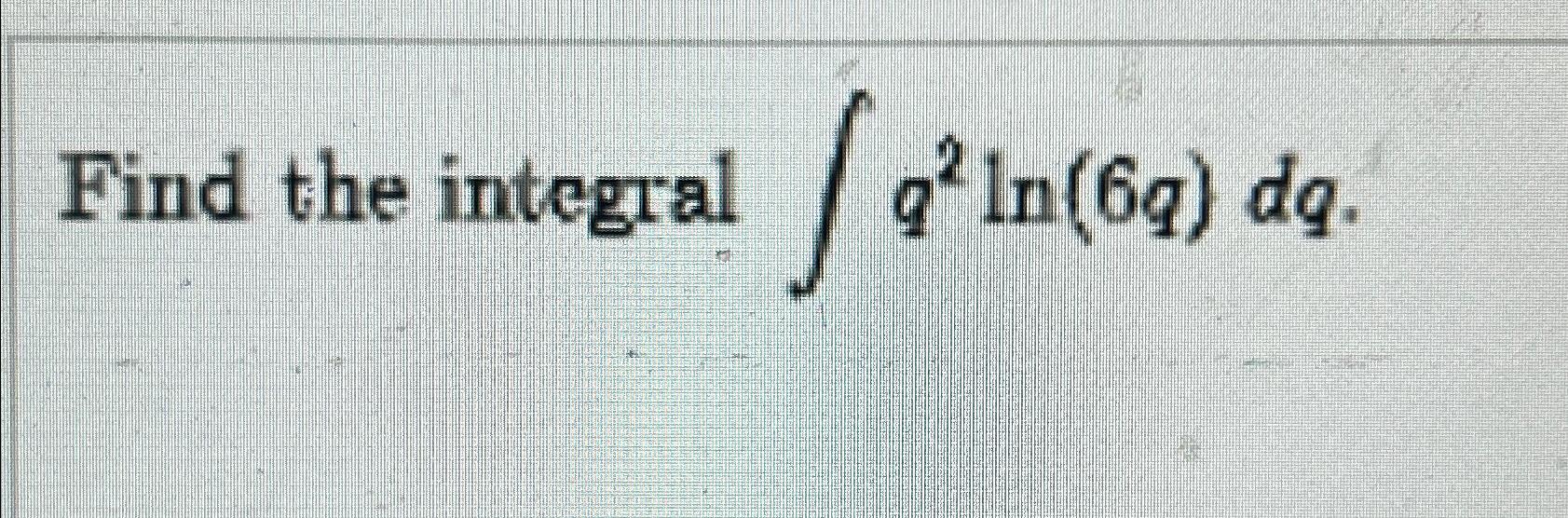 Solved Find the integral ∫﻿﻿q2ln(6q)dq. | Chegg.com