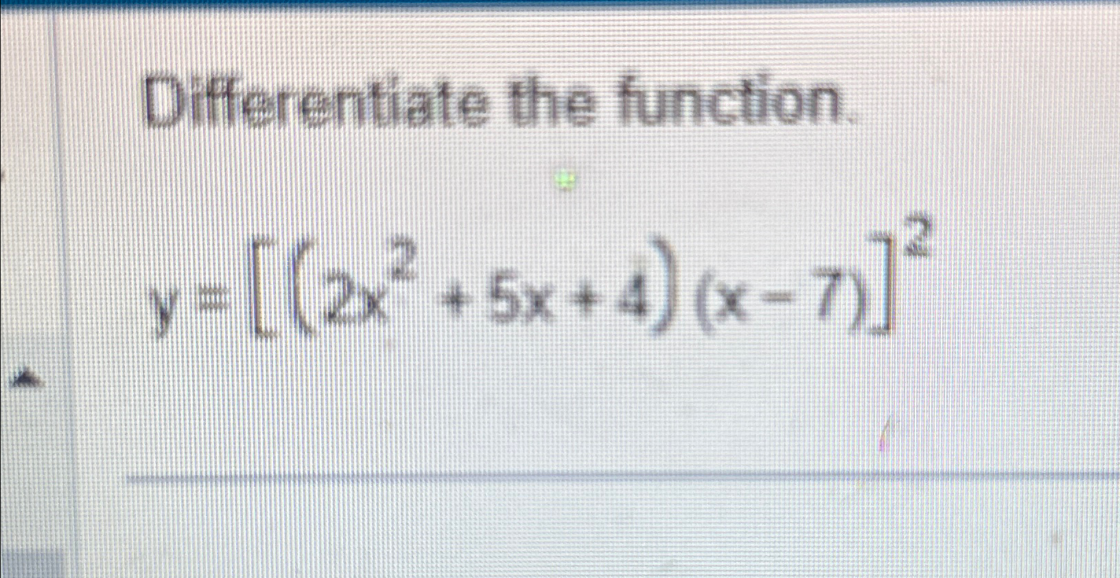 Solved Differentiate the function.y=[(2x2+5x+4)(x-7)]2 | Chegg.com