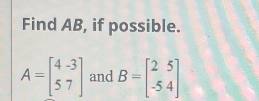 Solved Find AB, ﻿if possible.A=[4-357] ﻿and B=[25-54] | Chegg.com
