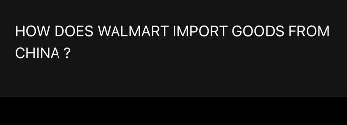 Solved HOW DOES WALMART IMPORT GOODS FROM CHINA ? | Chegg.com