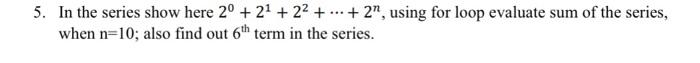 Solved 5. In the series show here 20+21+22+⋯+2n, using for | Chegg.com