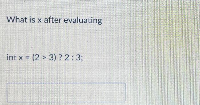 Solved What is x after evaluating int x = (2 > 3)? 2:3; | Chegg.com