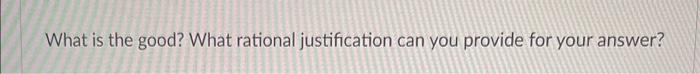 What is the good? What rational justification can you | Chegg.com