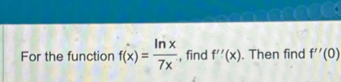 Solved For the function f(x)=lnx7x, ﻿find f''(x). ﻿Then find | Chegg.com