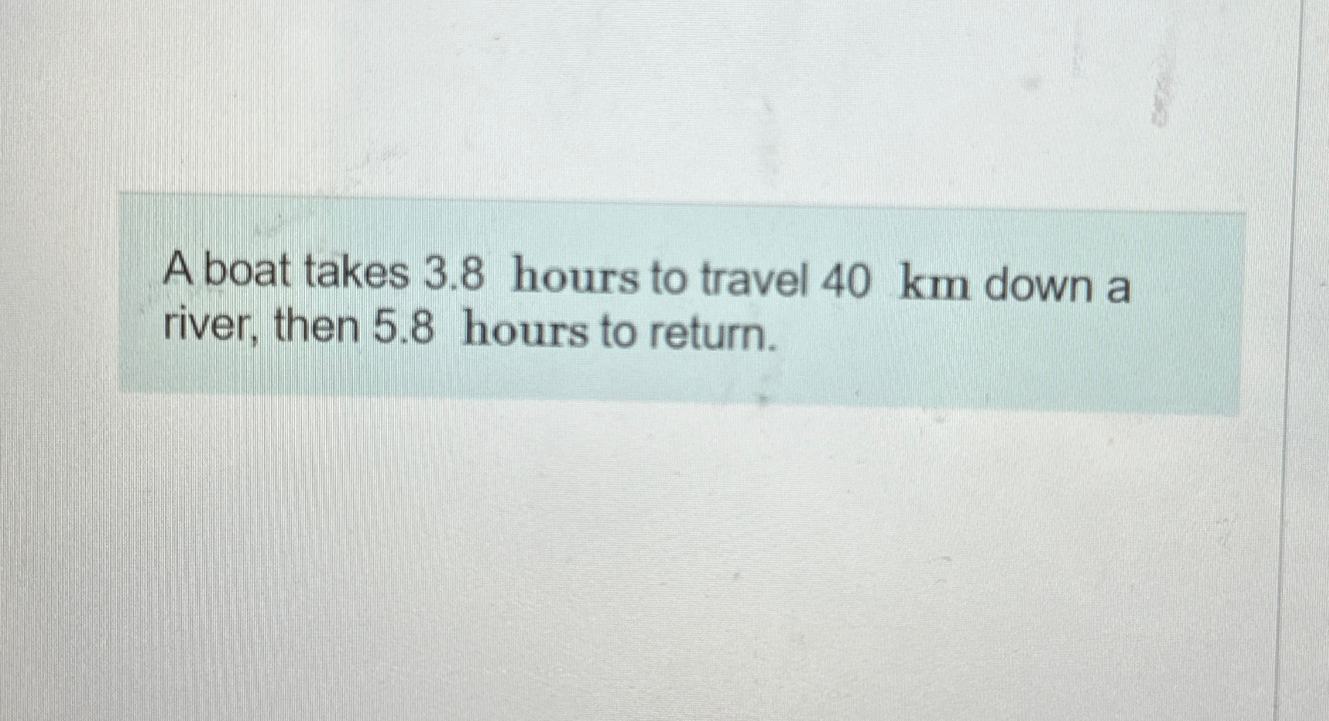 Solved A boat takes 3.8 hours to travel 40km down a river, | Chegg.com Solved A boat takes 3.8 hours to travel 40km down a river, | Chegg.com