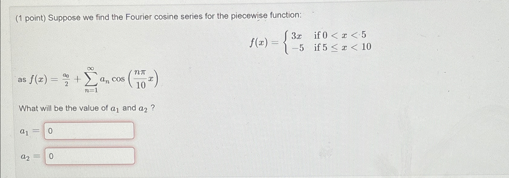 Solved f(x)=a02+∑n=1∞ancos(nπ10x)a1a2a1=a2=(1 ﻿point) | Chegg.com