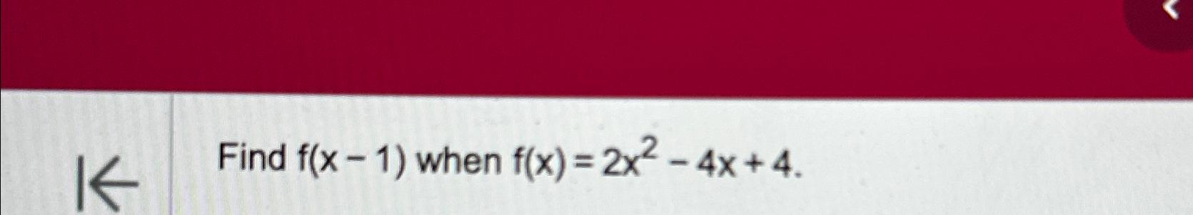 Solved Find f(x-1) ﻿when f(x)=2x2-4x+4 | Chegg.com