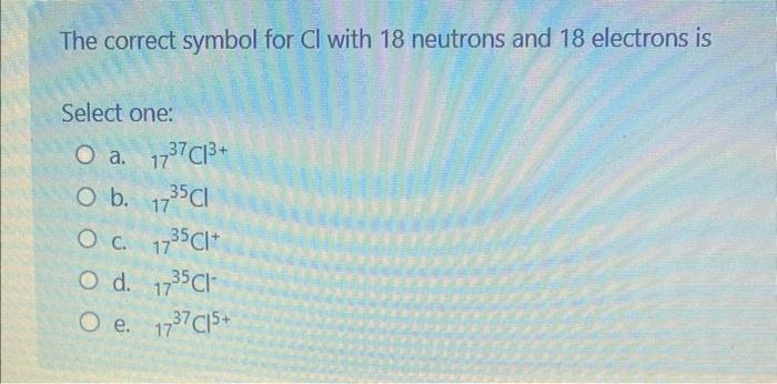Solved The correct symbol for Cl with 18 neutrons and 17 | Chegg.com