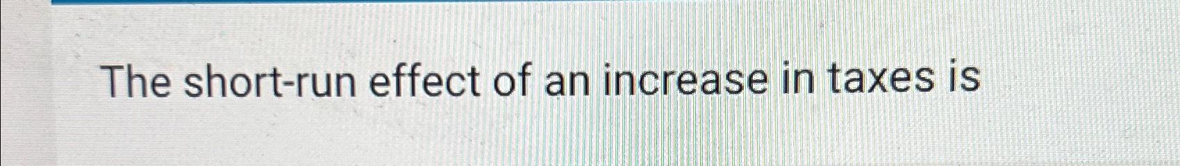 Solved The short-run effect of an increase in taxes is | Chegg.com
