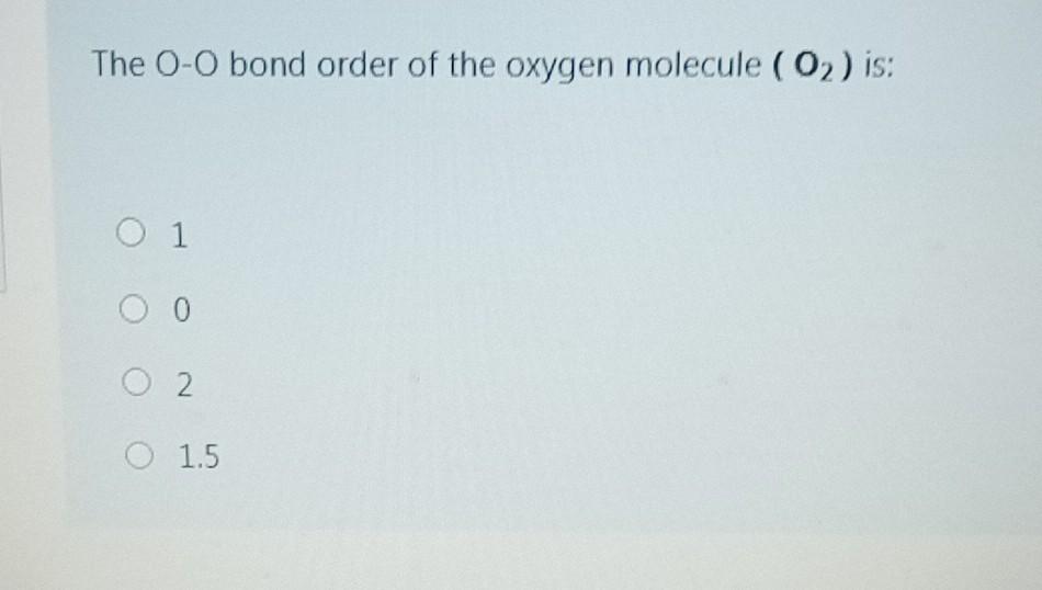 Solved The O-O bond order of the oxygen molecule (O2) is: O | Chegg.com